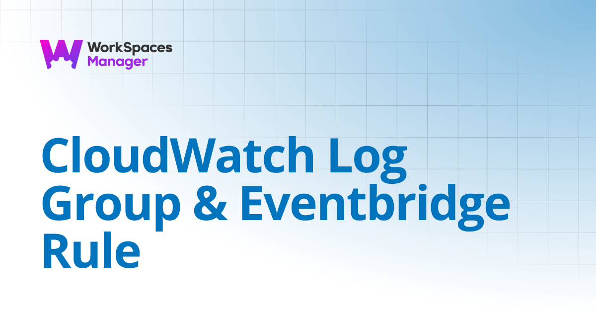 CloudWatch Log Group & Eventbridge Rule | WorkSpaces Manager Installation and Admin Guide